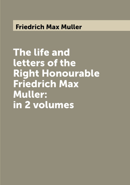The life and letters of the Right Honourable Friedrich Max Muller: in 2 ...