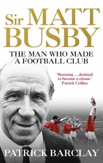 Patrick Barclay - Sir Matt Busby. The Man Who Made a Football Club ...