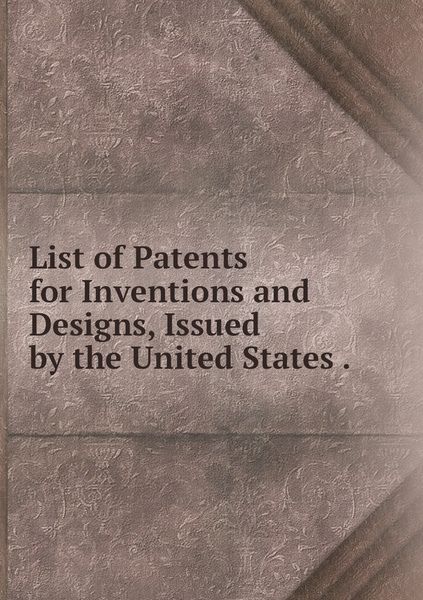 List of Patents for Inventions and Designs, Issued by the United States ...