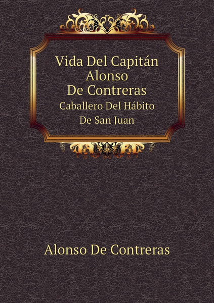 Vida Del Capitan Alonso De Contreras. Caballero Del Habito De San Juan ...