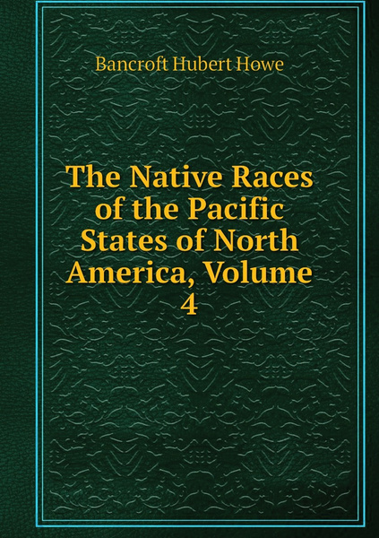 The Native Races of the Pacific States of North America, Volume 4 ...