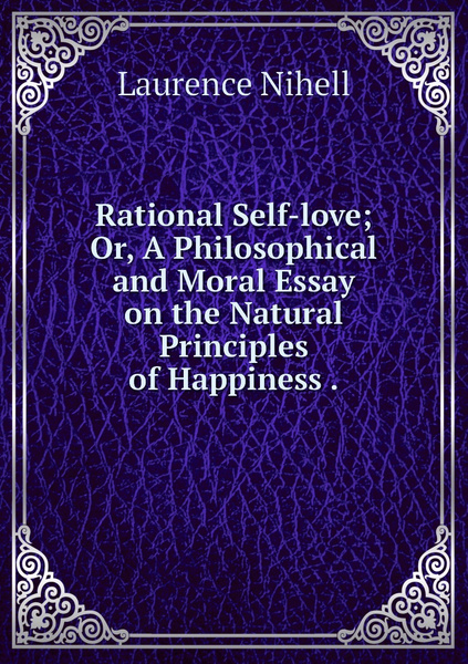 Rational Self-love; Or, A Philosophical and Moral Essay on the Natural ...