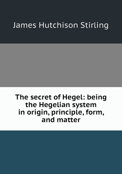 The secret of Hegel: being the Hegelian system in origin, principle ...