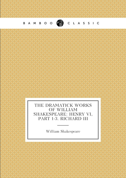 The Dramatick Works of William Shakespeare: Henry Vi, Part 1-3. Richard ...