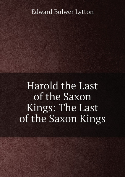Harold the Last of the Saxon Kings: The Last of the Saxon Kings ...