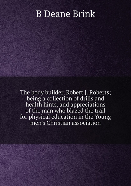 The body builder, Robert J. Roberts; being a collection of drills and ...