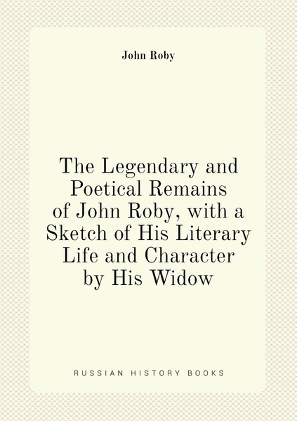 The Legendary and Poetical Remains of John Roby, with a Sketch of His ...