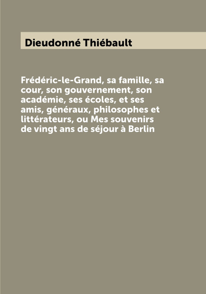Frederic-le-Grand, sa famille, sa cour, son gouvernement, son academie ...