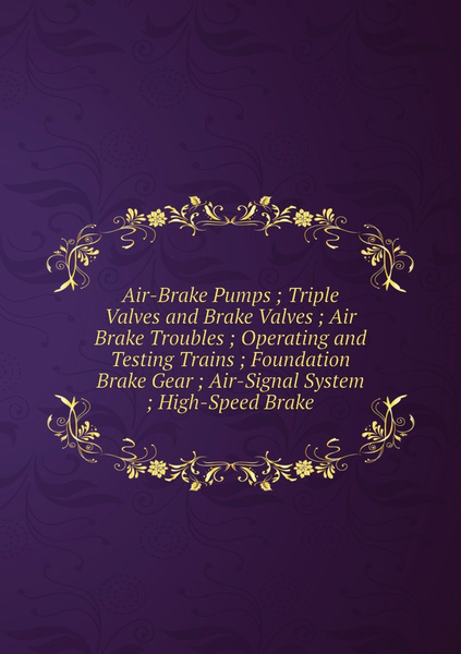 Air-Brake Pumps ; Triple Valves and Brake Valves ; Air Brake Troubles ...