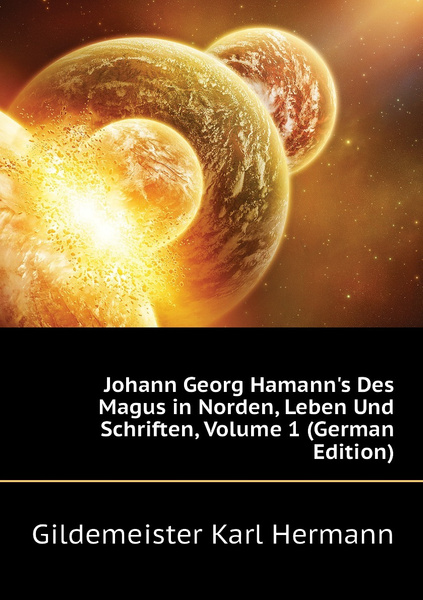 Johann Georg Hamann's Des Magus in Norden, Leben Und Schriften, Volume ...