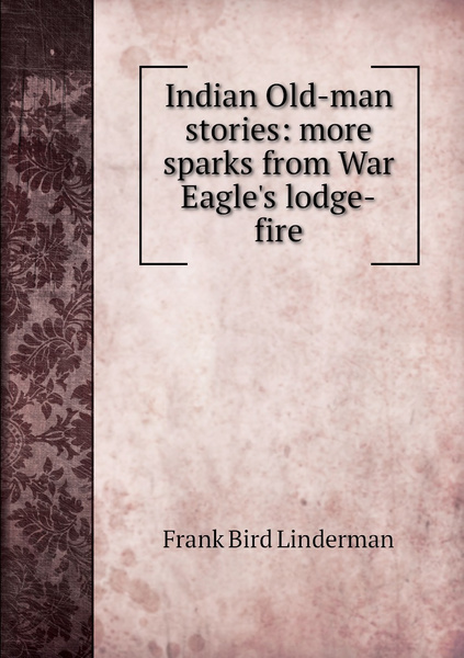 Indian Old-man stories: more sparks from War Eagle's lodge-fire ...