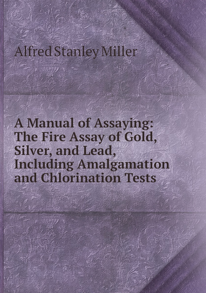 A Manual of Assaying: The Fire Assay of Gold, Silver, and Lead ...