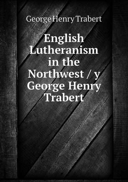 English Lutheranism in the Northwest / y George Henry Trabert - купить ...