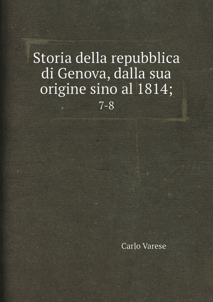 Storia della repubblica di Genova, dalla sua origine sino al 1814;. 7-8 ...