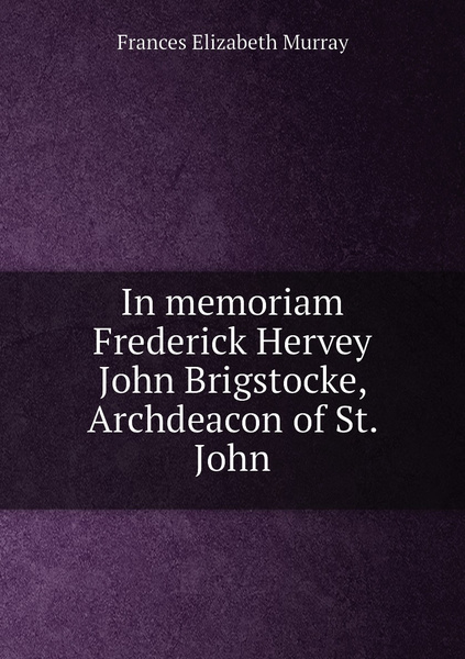 In memoriam Frederick Hervey John Brigstocke, Archdeacon of St. John ...