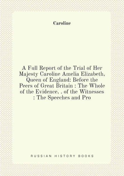A Full Report of the Trial of Her Majesty Caroline Amelia Elizabeth ...