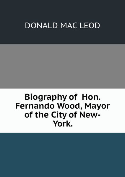 Biography of Hon. Fernando Wood, Mayor of the City of New-York ...