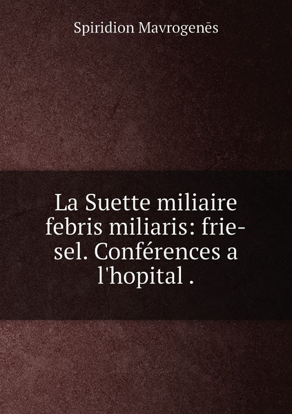 La Suette miliaire febris miliaris: frie-sel. Conferences a l'hopital ...