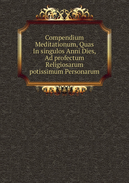 Compendium Meditationum, Quas In singulos Anni Dies, Ad profectum ...