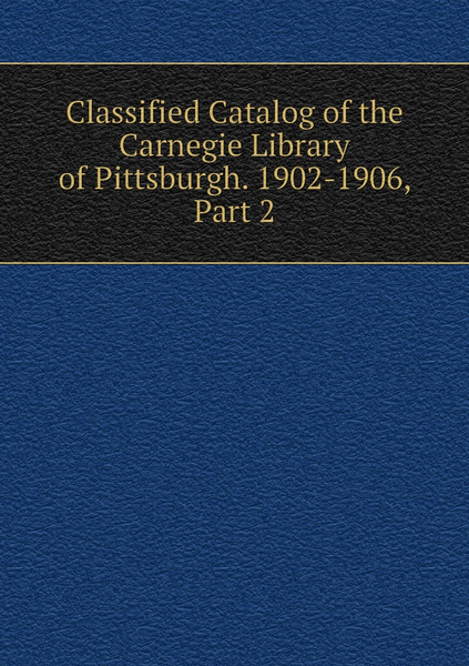 Classified Catalog of the Carnegie Library of Pittsburgh. 1902-1906, Part 2 - купить с доставкой ...