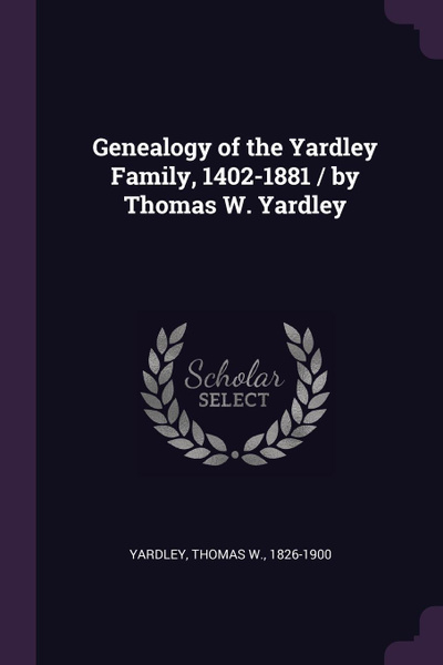Genealogy of the Yardley Family, 1402-1881 / by Thomas W. Yardley ...