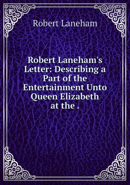 Robert Laneham's Letter: Describing a Part of the Entertainment Unto ...