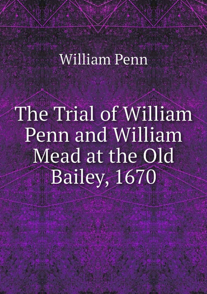 The Trial of William Penn and William Mead at the Old Bailey, 1670 ...