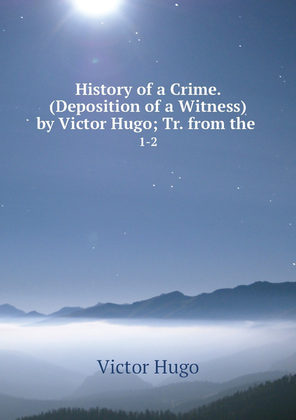 History of a Crime. (Deposition of a Witness) by Victor Hugo; Tr. from ...