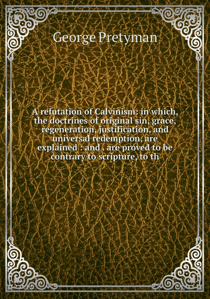 A refutation of Calvinism: in which, the doctrines of original sin ...