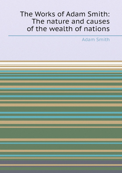 The Works of Adam Smith: The nature and causes of the wealth of nations ...