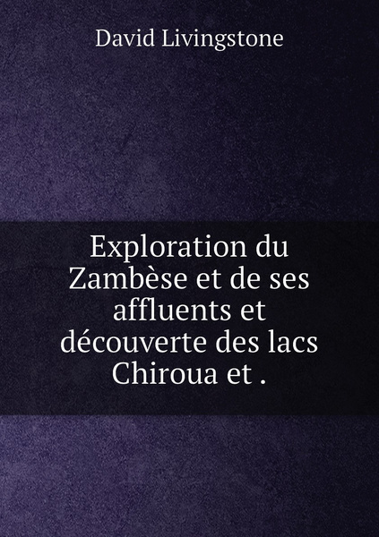 Exploration du Zambese et de ses affluents et decouverte des lacs ...