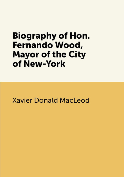 Biography of Hon. Fernando Wood, Mayor of the City of New-York - купить ...
