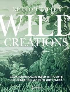 Wild Creations. Вдохновляющие идеи и проекты по созданию дикого ...