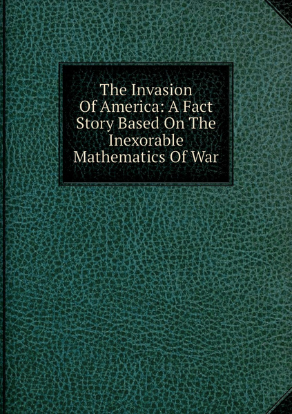 The Invasion Of America: A Fact Story Based On The Inexorable ...