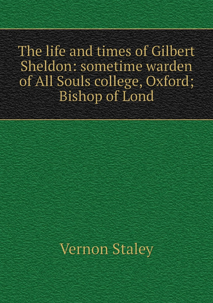 The life and times of Gilbert Sheldon: sometime warden of All Souls ...