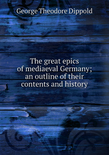 The great epics of mediaeval Germany; an outline of their contents and ...