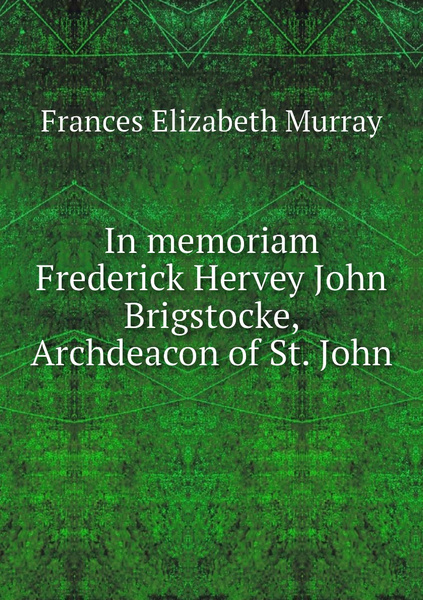 In memoriam Frederick Hervey John Brigstocke, Archdeacon of St. John ...