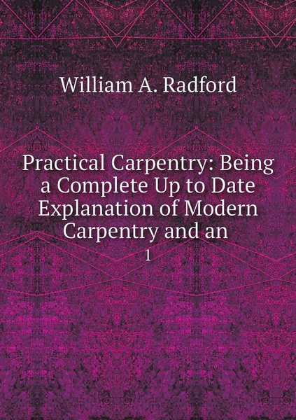 Practical Carpentry: Being a Complete Up to Date Explanation of Modern ...