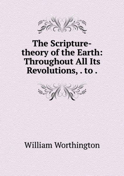 The Scripture-theory of the Earth: Throughout All Its Revolutions, . to ...
