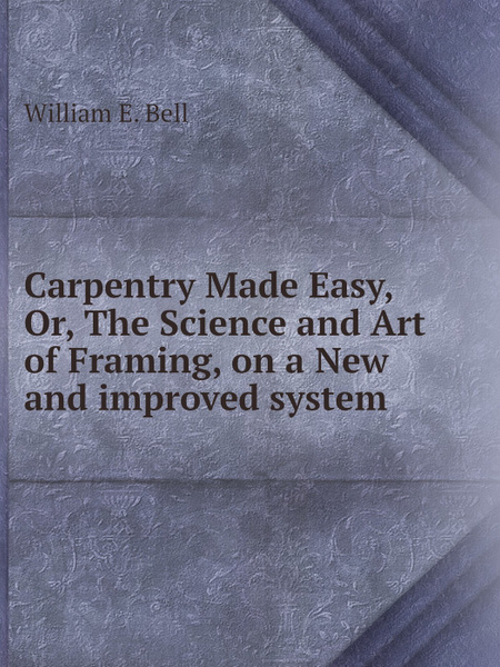 Carpentry Made Easy, Or, The Science and Art of Framing, on a New and ...