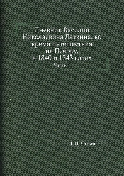Дневник Василия Николаевича Латкина, во время путешествия на Печору, в 1840 и 1843 годах. Часть ...