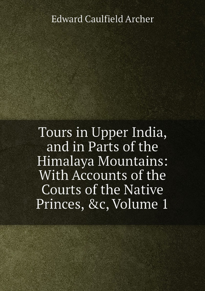 Tours in Upper India, and in Parts of the Himalaya Mountains: With ...