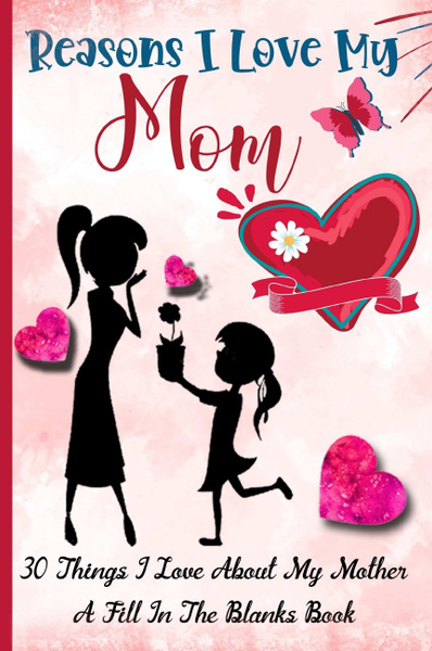 Reasons I Love My Mom. What I Love About Mom Book - 30 Reasons I love ...