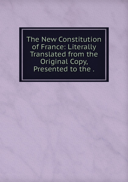 The New Constitution of France: Literally Translated from the Original ...