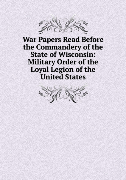War Papers Read Before the Commandery of the State of Wisconsin ...