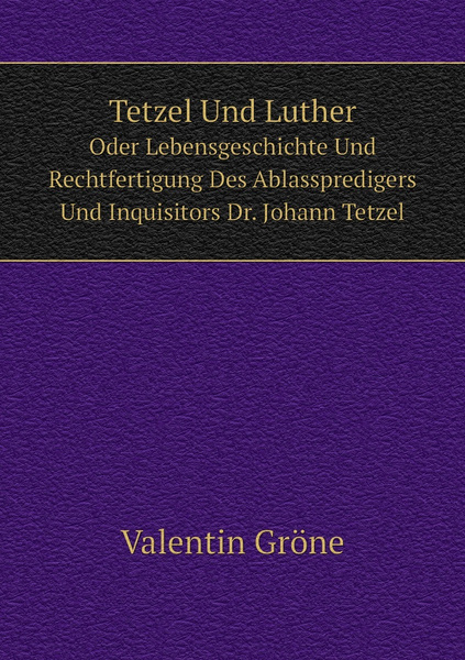 Tetzel Und Luther. Oder Lebensgeschichte Und Rechtfertigung Des ...