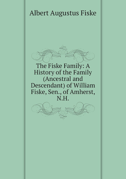 The Fiske Family: A History of the Family (Ancestral and Descendant) of ...