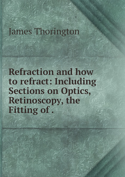 Refraction and how to refract: Including Sections on Optics ...