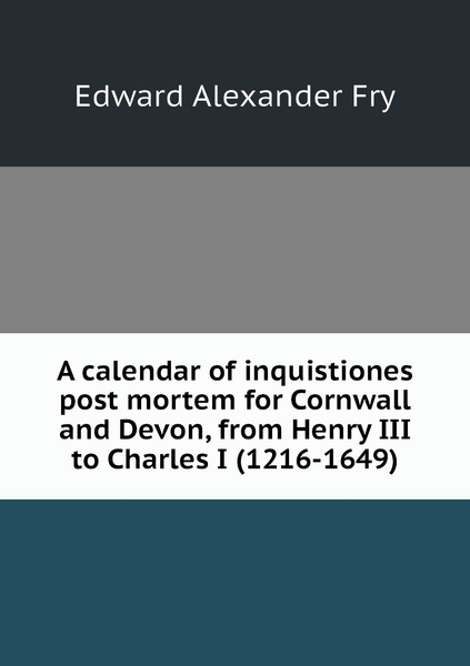 A calendar of inquistiones post mortem for Cornwall and Devon, from ...