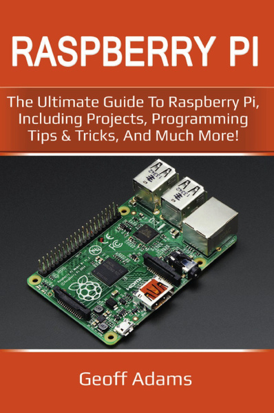 Raspberry Pi. The ultimate guide to raspberry pi, including projects, programming tips & tricks ...